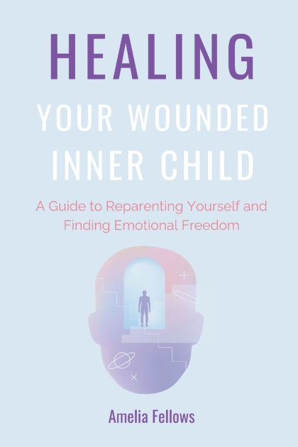 Healing Your Wounded Inner Child: A Guide to Reparenting Yourself and Finding Emotional Freedom ...