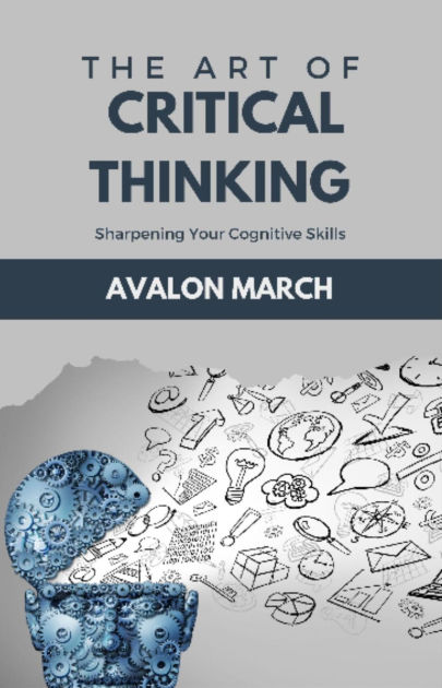 The Art of Critical Thinking: Sharpening Your Cognitive Skills by Avalon March, Paperback ...