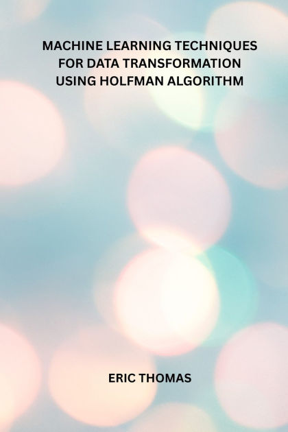 Machine Learning Techniques for Data Transformation Using Holfman Algorithm by Eric Thomas ...