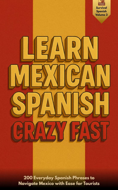 Learn Mexican Spanish Crazy Fast: 200 Everyday Spanish Phrases to Navigate Mexico with Ease for ...