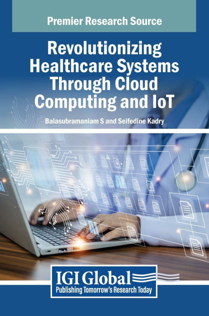Revolutionizing Healthcare Systems Through Cloud Computing and IoT by Balasubramaniam S ...