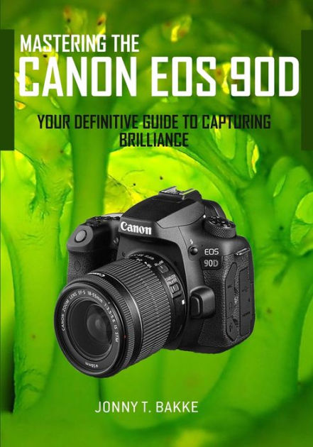 Mastering the CANON EOS 90D: Your Definitive Guide to Capturing Brilliance by JONNY T. BAKKE ...