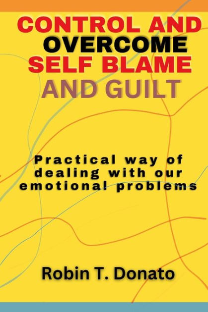 Control and overcome Self Blame and Guilt: Practical way of dealing ... Control and overcome Self Blame and Guilt: Practical way of dealing ...