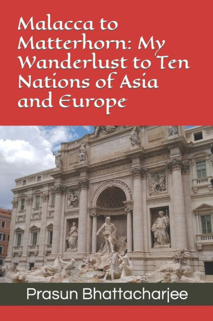 Malacca to Matterhorn: My Wanderlust to Ten Nations of Asia and Europe by Prasun Bhattacharjee ...