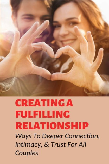 Creating A Fulfilling Relationship Ways To Deeper Connection Intimacy