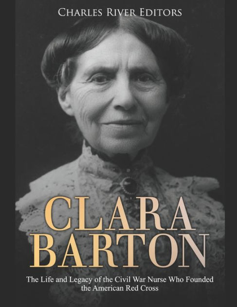 Clara Barton: The Life and Legacy of the Civil War Nurse Who Founded ...