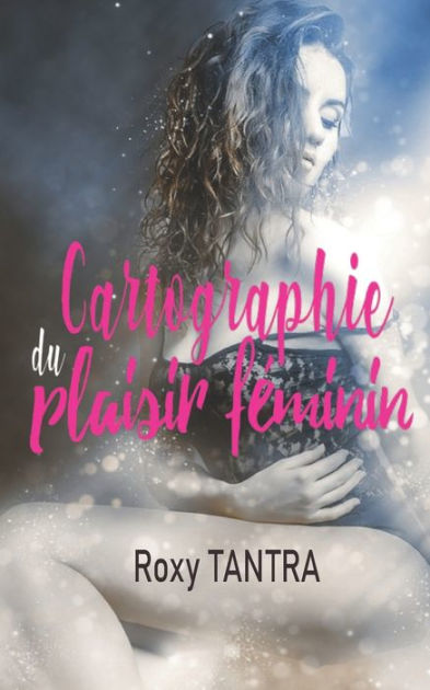 Cartographie Du Plaisir Féminin Choisissez Votre Approche Passionnée