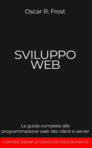 Sviluppo Web La Guida Completa Alla Programmazione Web Lato Client E Server By Oscar R Frost