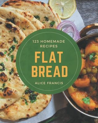 123 Homemade Flat Bread Recipes: Best Flat Bread Cookbook for Dummies by Alice Francis ...