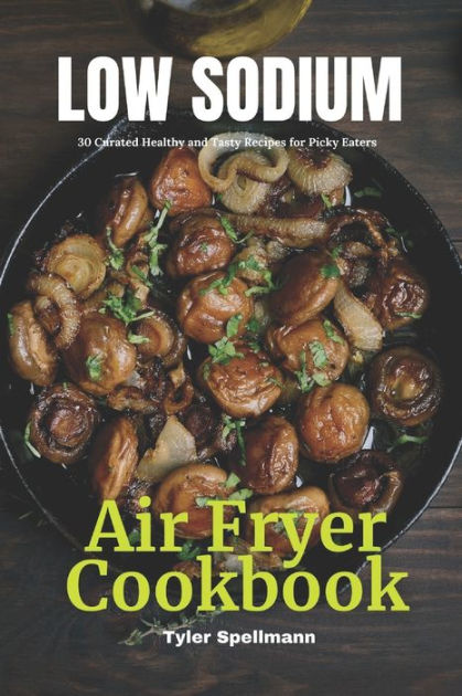 Low Sodium Air Fryer Cookbook 30 Curated Healthy And Tasty Recipes For Picky Eaters By Tyler