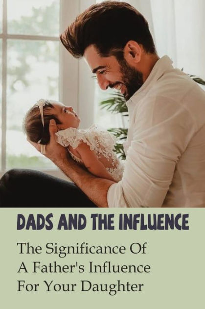 Dads And The Influence The Significance Of A Fathers Influence For