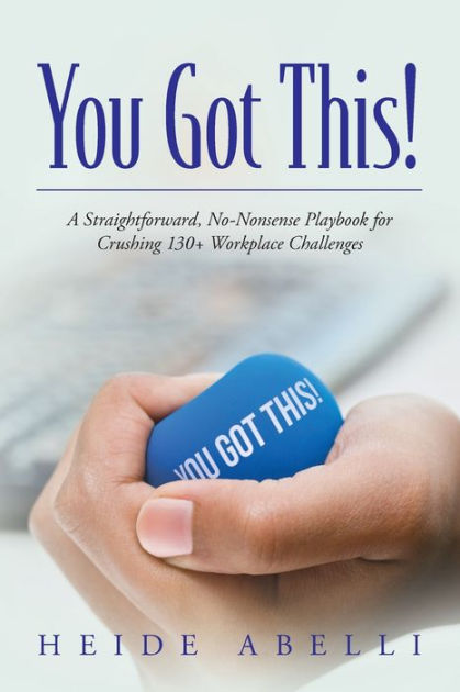 You Got This!: A Straightforward, No-nonsense Playbook for Crushing 130+ Workplace Challenges by ...