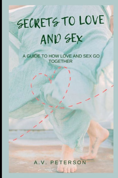 Secrets To Love And Sex A Guide To How Love And Sex Go Together By A V