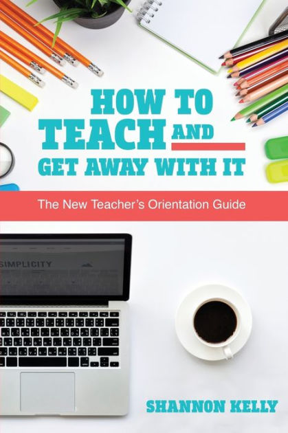 How To Teach and Get Away With It: The New Teacher's Orientation Guide ...