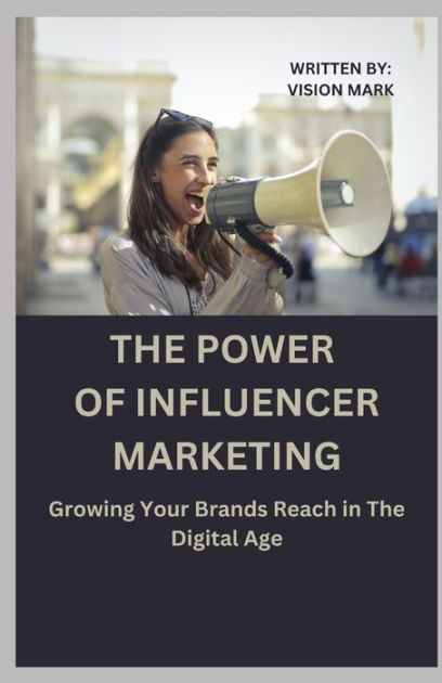 THE POWER OF INFLUENCER MARKETING: Growing Your Brands Reach in The Digital Age by VISION MARK ...