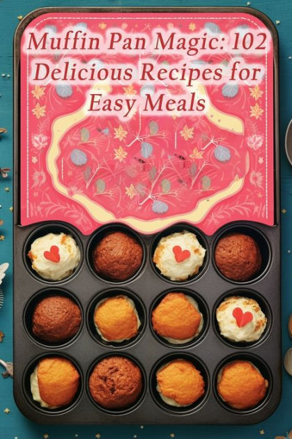 Muffin Pan Magic 102 Delicious Recipes For Easy Meals By Savory