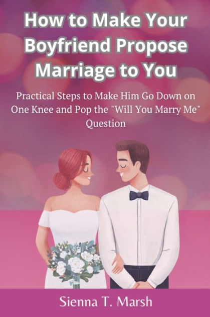 How to Make Your Boyfriend Propose Marriage to You: Practical Steps to Make Him Go Down on One ...