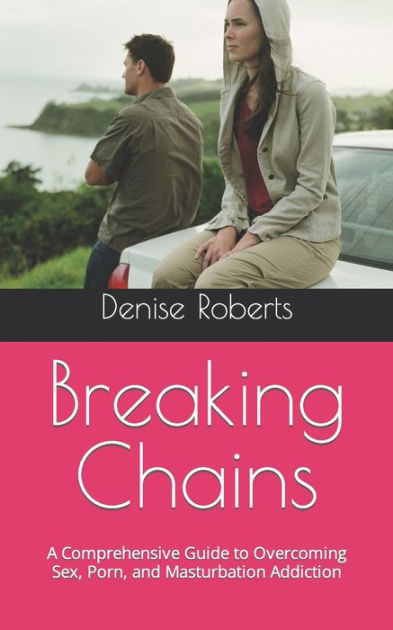 Breaking Chains A Comprehensive Guide To Overcoming Sex Porn And