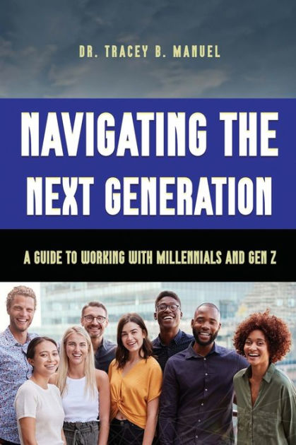 Navigating the Next Generation A Guide to Working with Millennials and Gen Z by Tracey B Manuel ...