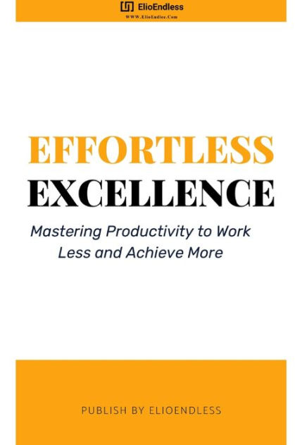 Effortless Excellence: Mastering Productivity to Work Less and Achieve ... Effortless Excellence: Mastering Productivity to Work Less and Achieve ...