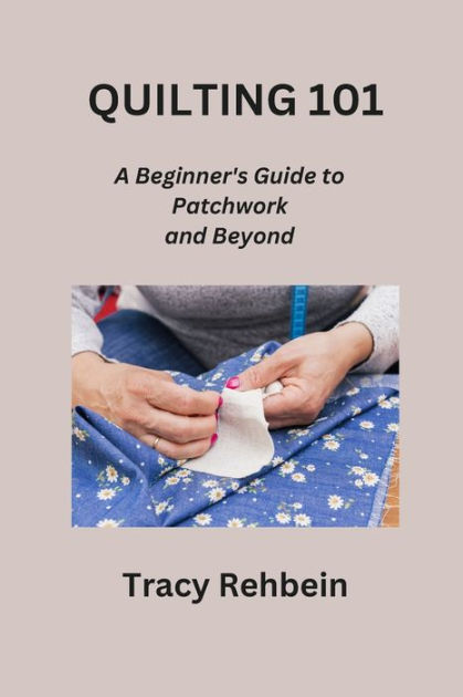 QUILTING 101: A Beginner's Guide to Patchwork and Beyond by Tracy Rehbein, Paperback | Barnes ...
