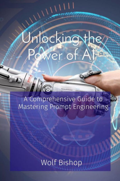 Unlocking the Power of AI: A Comprehensive Guide to Mastering Prompt Engineering by Wolf Bishop ...