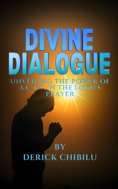 DIVINE DIALOGUE - UNVEILING THE POWER OF A.C.T.S. IN THE LORD'S PRAYER by DERICK CHIBILU | eBook ...