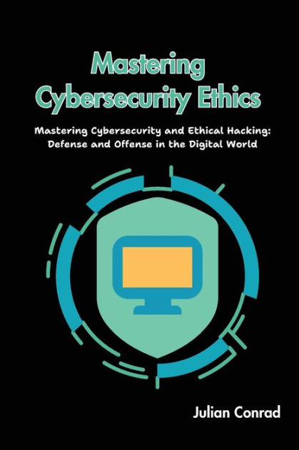 Mastering Cybersecurity Ethics: Mastering Cybersecurity and Ethical Hacking: Defense and Offense ...