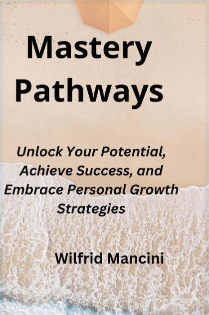 Mastery Pathways: Unlock Your Potential, Achieve Success, and Embrace Personal Growth Strategies ...