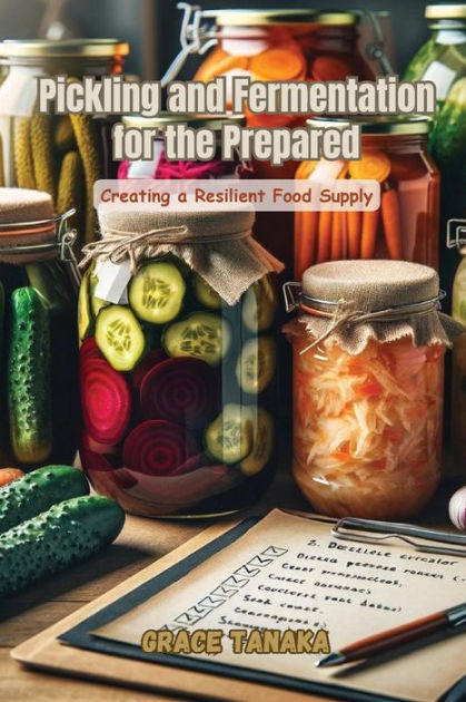 Pickling and Fermentation for the Prepared: Creating a resilient food supply by Grace Tanaka ...