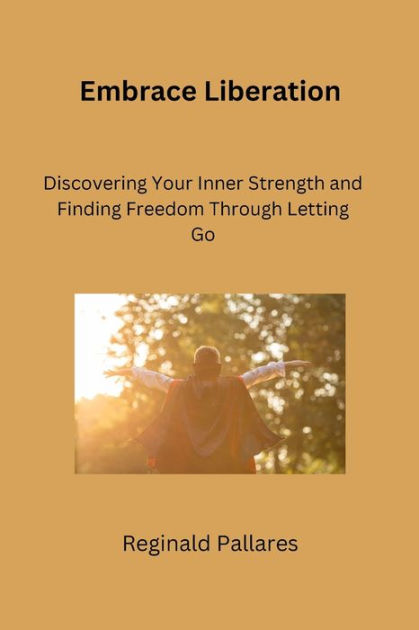 Embrace Liberation: Discovering Your Inner Strength and Finding Freedom Through Letting Go by ...