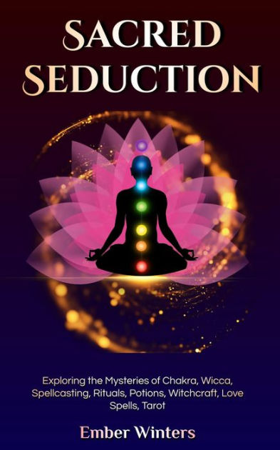 Sacred Seduction: Exploring the Mysteries of Chakra, Wicca, Spellcasting, Rituals, Potions ...