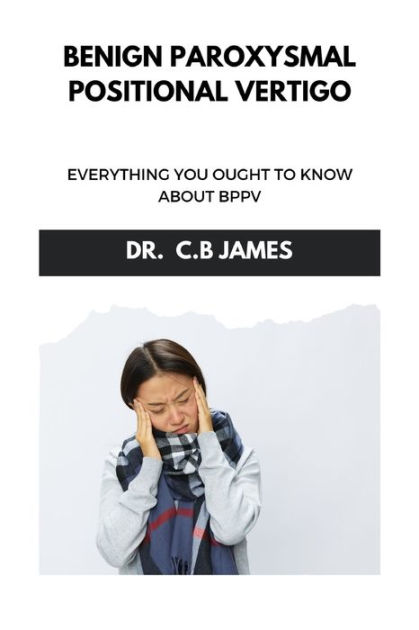 BENIGN PAROXYSMAL POSITIONAL VERTIGO: EVERYTHING YOU OUGHT TO KNOW ABOUT BPPV by DR. C.B JAMES ...