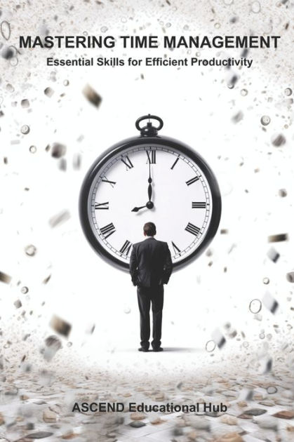 MASTERING TIME MANAGEMENT: Essential Skills for Efficient Productivity by ASCEND Educational Hub ...