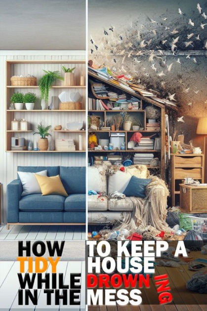 How to keep a Tidy House while Drowning in the Mess: The only book you will need for an ...