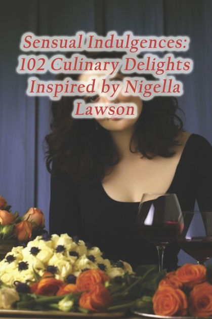Sensual Indulgences: 102 Culinary Delights Inspired by Nigella Lawson by Mystic Spice Dining ...
