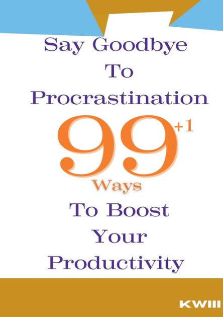 Say Goodbye To Procrastination: 99+1 Ways To Boost Your Productivity by ... Say Goodbye To Procrastination: 99+1 Ways To Boost Your Productivity by ...