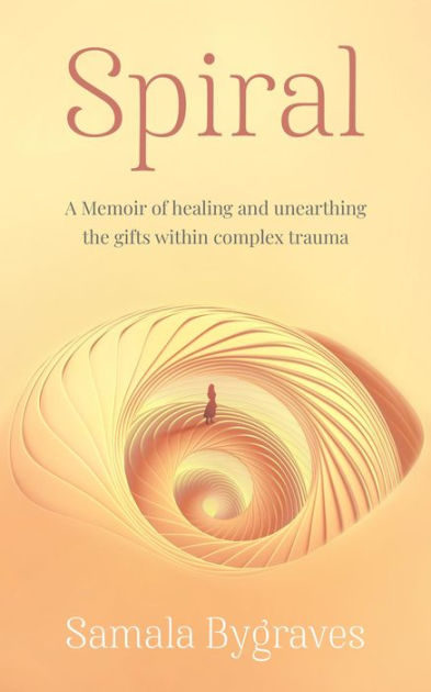 Spiral: A Memoir of healing and unearthing the gifts within complex trauma by Samala Bygraves ...