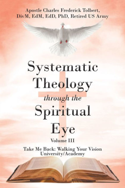 Systematic Theology through the Spiritual Eye Volume III: Take Me Back: Walking Your Vision ...