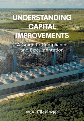 Understanding Capital Improvements: A Guide to Compliance and Documentation by W a Flickinger ...