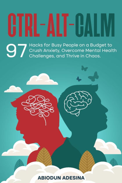 Ctrl-Alt-CALM: 97 Hacks for Busy People on a Budget to Crush Anxiety, Overcome Mental Health ...