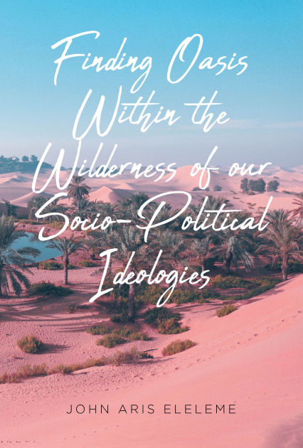 Finding Oasis Within the Wilderness of our Socio-Political Ideologies. by John Aris Eleleme ...