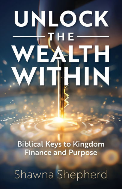 Unlock the Wealth Within: Biblical Keys to Kingdom Finance and Purpose by Shawna Shepherd ...