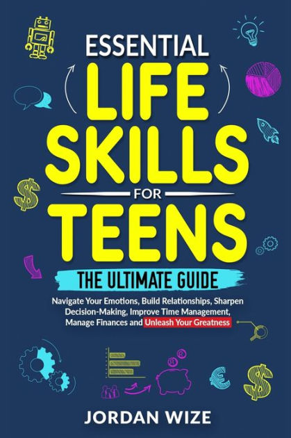 Essential Life Skills for Teens: The Ultimate Guide -Navigate Your Emotions, Build Relationships ...