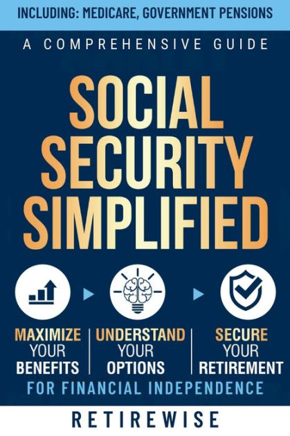 Social Security Simplified: A Comprehensive Guide to Maximize Your Benefits, Understand Your ...