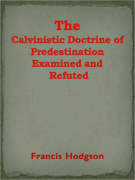 The Calvinistic Doctrine of Predestination Examined and Refuted by F ...