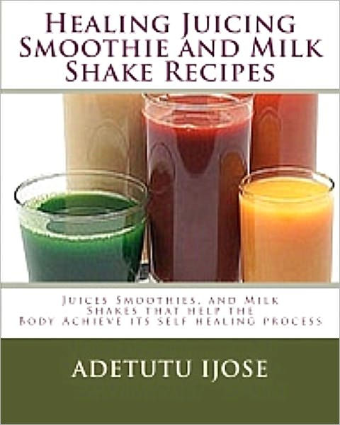 Healing Juicing, Smoothie and Mik Shake Recipes by Adetutu Ijose ...