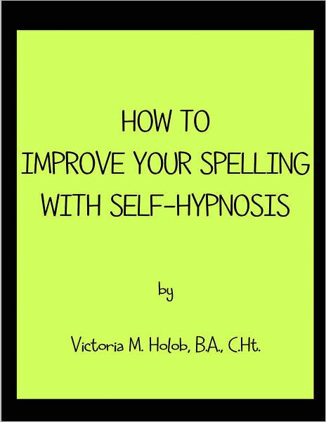 HOW TO IMPROVE YOUR SPELLING WITH SELF-HYPNOSIS by Victoria M. Holob ...