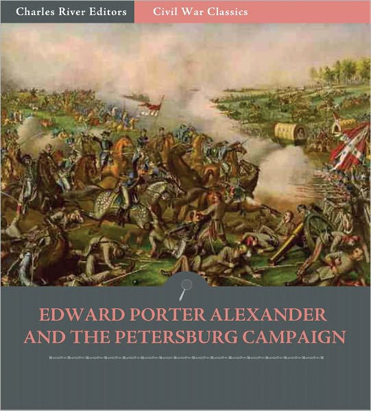 Edward Porter Alexander and the Petersburg Campaign: Account of the ...