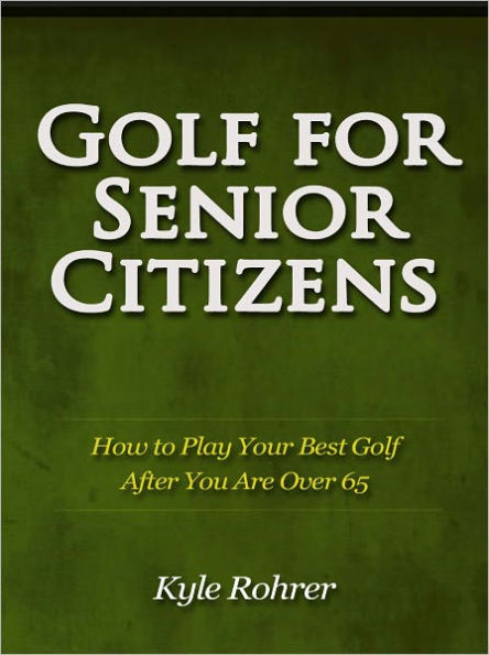 Golf for Senior Citizens - How to Play Your Best Golf After You Are ...
